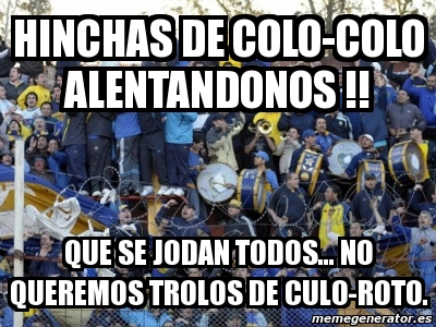 Meme Personalizado - HINCHAS DE COLO-COLO ALENTANDONOS !! QUE SE JODAN ...