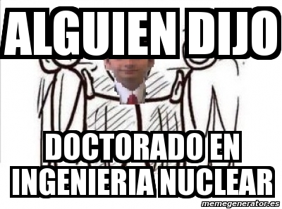 Meme Personalizado - alguien dijo doctorado en ingenieria nuclear - 2722004