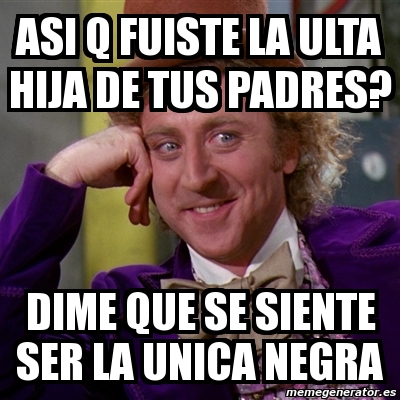 Meme Willy Wonka - asi q fuiste la ulta hija de tus padres? dime que se ...