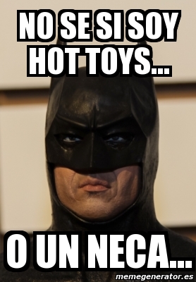 Meme Personalizado - NO SE SI SOY HOT TOYS... O UN NECA... - 2735710