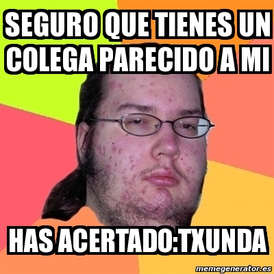 Meme Friki - seguro que tienes un colega parecido a mi has acertado ...
