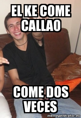 Meme Personalizado - EL KE COME CALLAO COME DOS VECES - 2737117