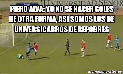 Meme Personalizado - PIERO ALVA: YO NO SE HACER GOLES DE OTRA FORMA ...
