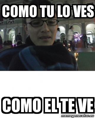 Meme Personalizado - COMO TU LO VES COMO EL TE VE - 2741171