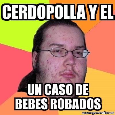 Meme Friki - CERDOPOLLA Y EL UN CASO DE BEBES ROBADOS - 2742138