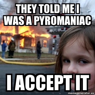 Meme Disaster Girl - THEY TOLD ME I WAS A Pyromaniac I accept it - 2743004