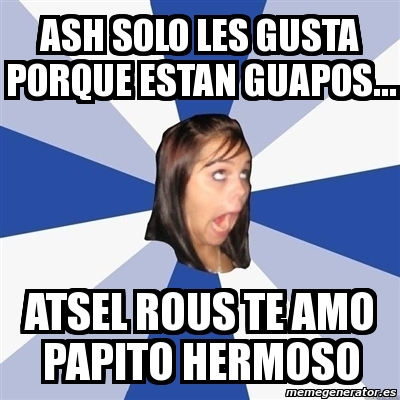 Meme Annoying Facebook Girl - ash solo les gusta porque estan guapos ...