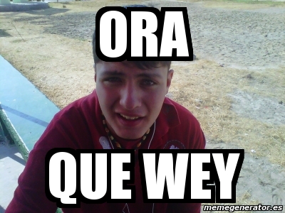 Meme Personalizado - ORA QUE WEY - 2745561