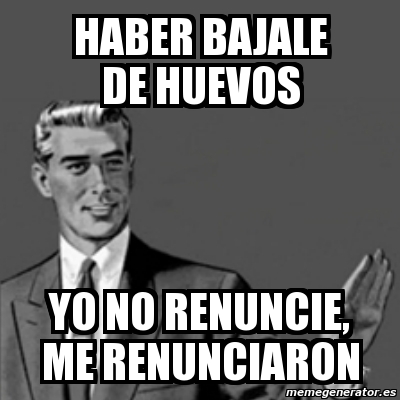 Meme Correction Guy - haber bajale de huevos yo no renuncie, me ...