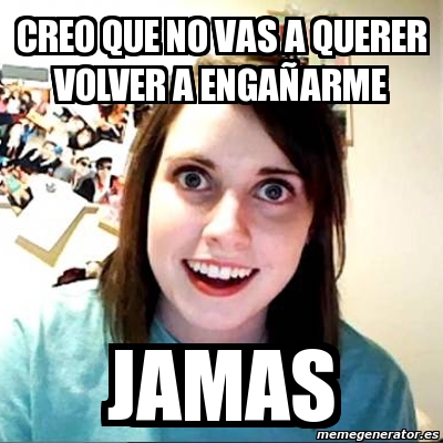 Meme Overly Attached Girlfriend - Creo que no vas a querer volver a ...