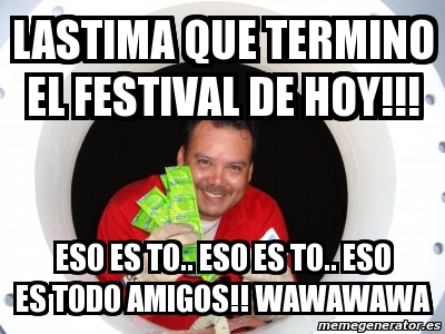 Meme Personalizado - lastima que termino el festival de hoy!!! eso es ...