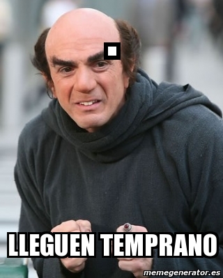 Meme Personalizado - . lleguen temprano - 2752752