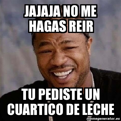 Meme Yo Dawg - jajaja no me hagas reir tu pediste un cuartico de leche ...