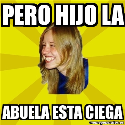 Meme Trologirl - pero hijo la abuela esta ciega - 2754812
