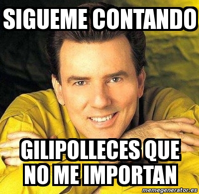 Meme Personalizado - sigueme contando gilipolleces que no me importan ...
