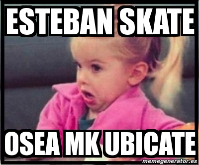 Meme Personalizado - Esteban Skate osea mk ubicate - 2759528