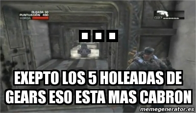 Meme Personalizado - . . . exepto los 5 holeadas de gears eso esta mas cabron - 2759758