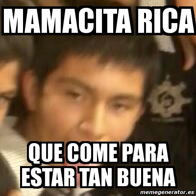 Meme Personalizado - Mamacita rica que come para estar tan buena - 2762580