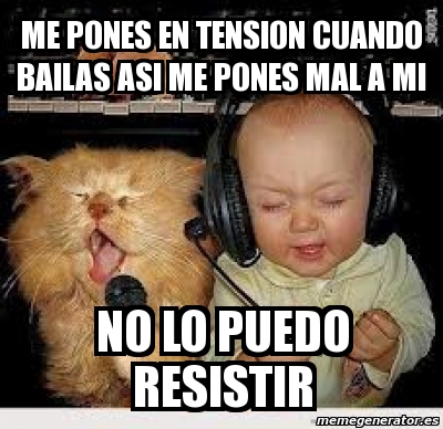 Meme Personalizado - me pones en tension cuando bailas asi me pones mal ...