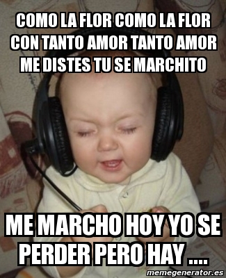 Meme Personalizado - como la flor como la flor con tanto amor tanto ...