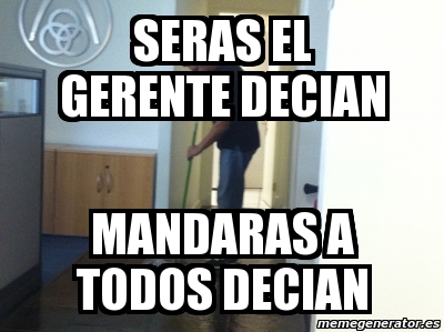 Meme Personalizado - Seras el gerente decian mandaras a todos decian ...