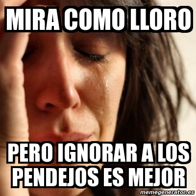Meme Problems - Mira como lloro Pero ignorar a los pendejos es mejor ...
