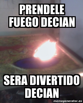 Meme Personalizado - prendele fuego decian sera divertido decian - 2766547