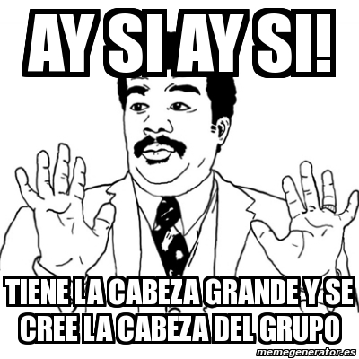 Meme Ay Si - ay si ay si! tiene la cabeza grande y se cree la cabeza ...