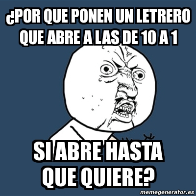 Meme Y U No - Â¿POR QUE PONEN UN LETRERO QUE ABRE A LAS DE 10 A 1 SI ...