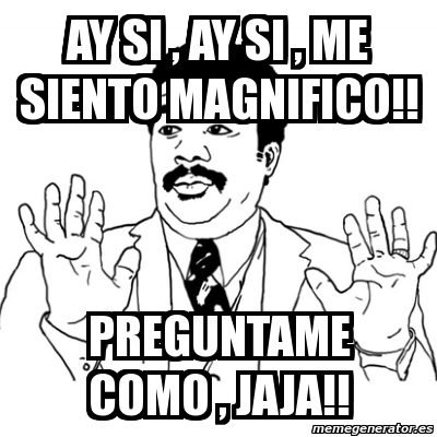 Meme Ay Si - ay si , ay si , me siento magnifico!! preguntame como ...