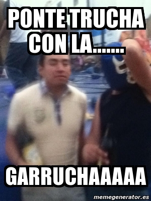 Meme Personalizado - ponte trucha con la....... garruchaaaaa - 2778361