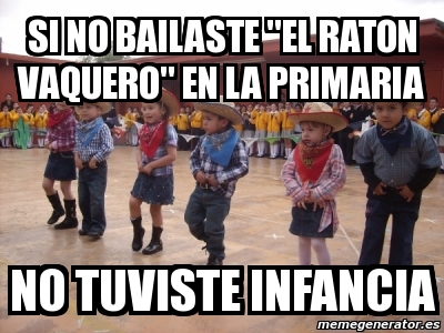 Meme Personalizado - si no bailaste "el raton vaquero" en la primaria ...