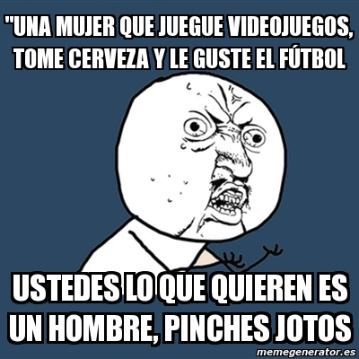 Meme Y U No - "Una mujer que juegue videojuegos, tome cerveza y le ...