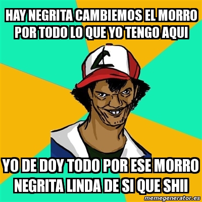 Meme Ash Pedreiro - hay negrita cambiemos el morro por todo lo que yo ...