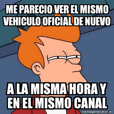 Meme Futurama Fry - me parecio ver el mismo vehiculo OFICIAL DE NUEVO a ...