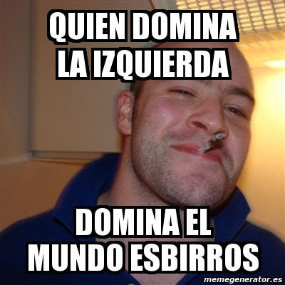 Meme Greg - QUIEN DOMINA LA IZQUIERDA DOMINA EL MUNDO ESBIRROS - 2795973