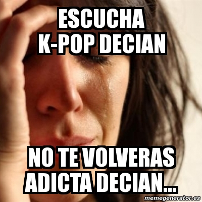Meme Problems - escucha k-pop decian no te volveras adicta decian ...