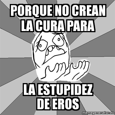 Meme Whyyy - porque no crean la cura para la estupidez de eros - 2799604