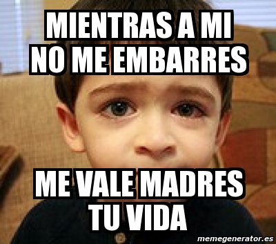Meme Personalizado - MIENTRAS A MI NO ME EMBARRES ME VALE MADRES TU ...