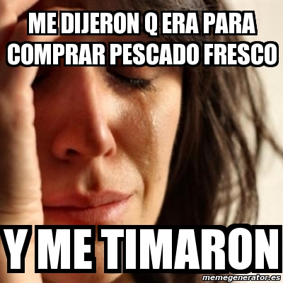 Meme Problems - me dijeron q era para comprar pescado fresco y me ...