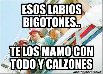 Meme Personalizado - esos labios bigotones.. te los mamo con todo y ...