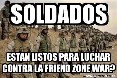 Meme Personalizado - SOLDADOS ESTAN LISTOS PARA LUCHAR CONTRA LA FRIEND ...