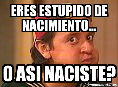 Meme Personalizado - eres estupido de nacimiento... o asi naciste ...