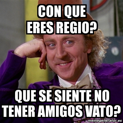 Meme Willy Wonka - con que eres regio? que se siente no tener amigos ...