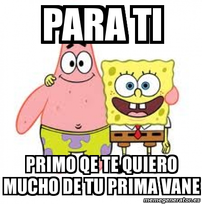 Meme Personalizado - para ti primo qe te quiero mucho de tu prima Vane ...