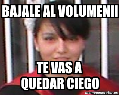 Meme Personalizado - bajale al volumen!! te vas a quedar ciego - 2809654