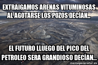 Meme Personalizado - Extraigamos arenas vituminosas al agotarse los ...