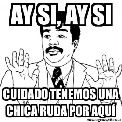 Meme Ay Si - ay si, ay si cuidado tenemos una chica ruda por aquÃ ...