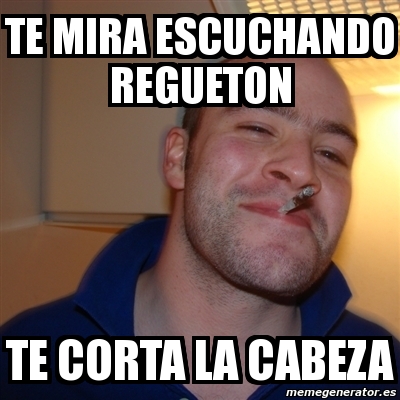Meme Greg - te mira escuchando regueton te corta la cabeza - 2814230