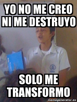 Meme Personalizado - YO NO ME CREO NI ME DESTRUYO SOLO ME TRANSFORMO ...